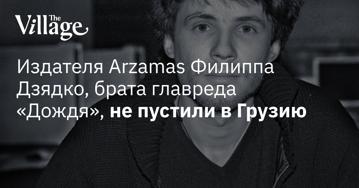 Издателя Arzamas Филиппа Дзядко, брата главреда «Дождя», не пустили в Грузию
